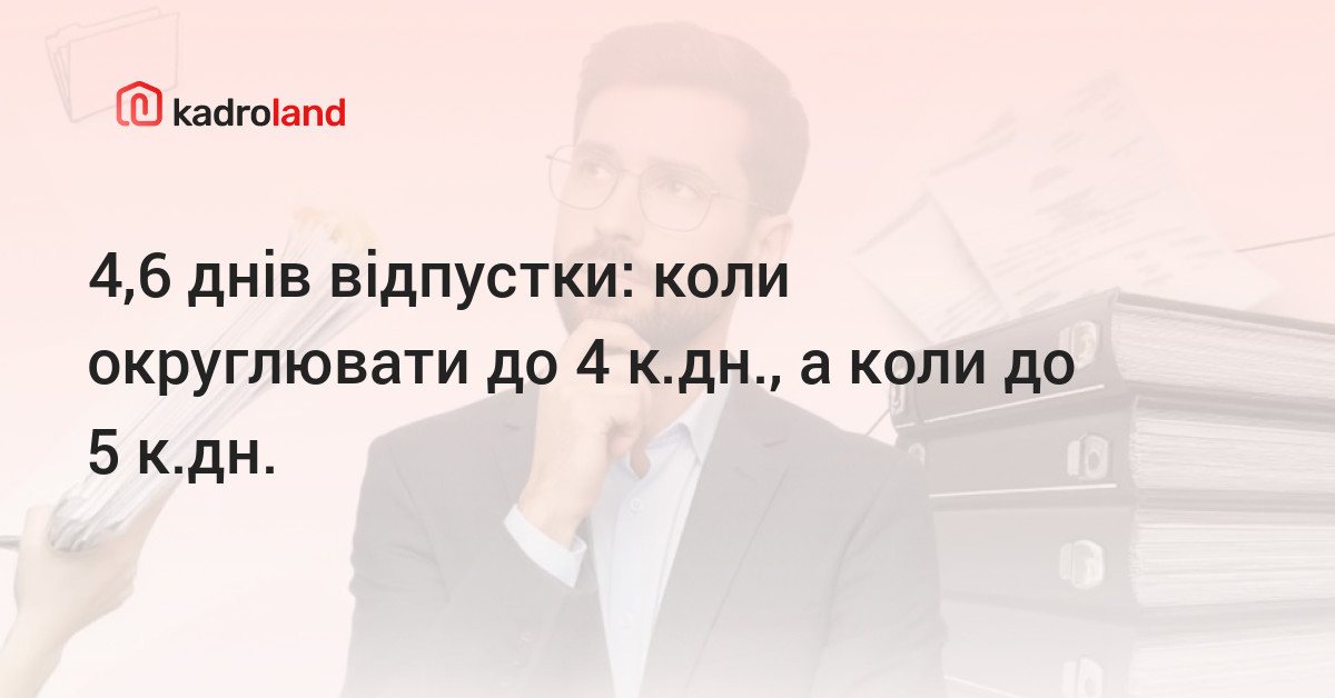 Kadroland | 4,6 днів відпустки: коли округлювати до 4 к.дн., а коли до 5 к.дн.