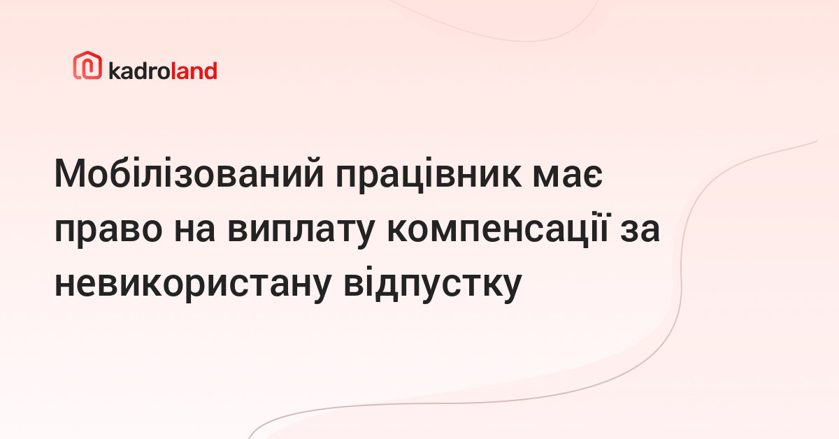 Kadroland Мобілізований працівник має право на виплату компенсації за невикористану відпустку